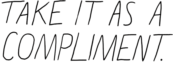 Take it as a compliment.